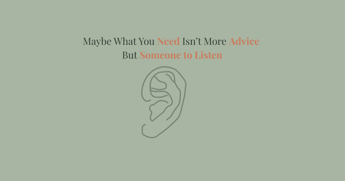 Maybe What You Need Isn’t More Advice, But Someone to Listen